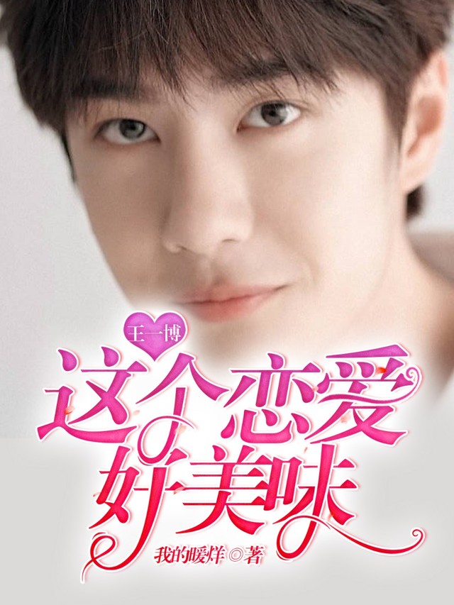 精品《王一博：这个恋爱好美味》 封面美工：锦瑟最新章节 免费小说 全文免费阅读 封面美工：锦瑟作品 话本小说网